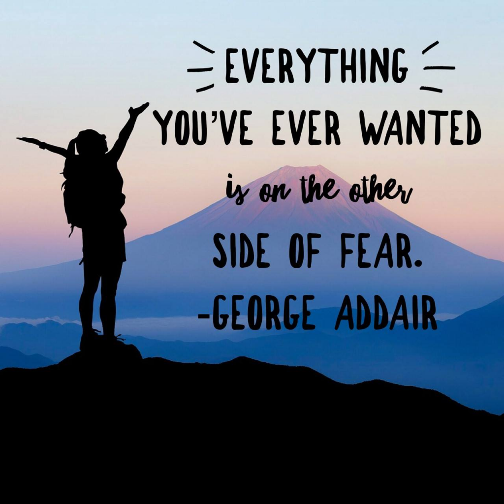 "Everything you've ever wanted is on the other side of fear." George ...