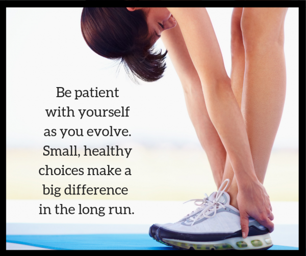 Be patient with yourself as you evolve. Small, healthy choices make a ...
